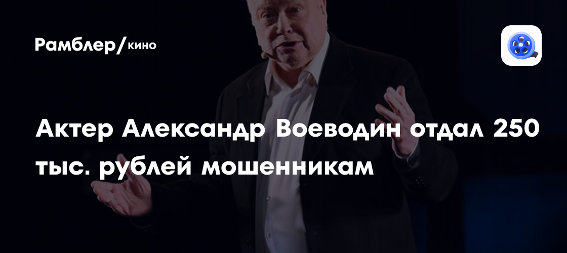 Актер Александр Воеводин отдал 250 тыс. рублей мошенникам - Рамблер/кино