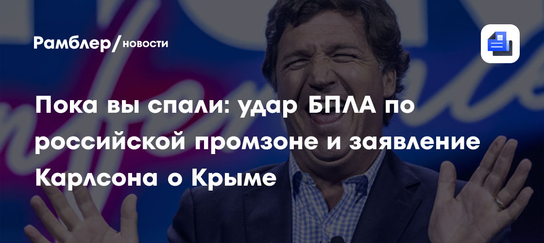 Пока вы спали удар БПЛА по российской промзоне и заявление Карлсона о
