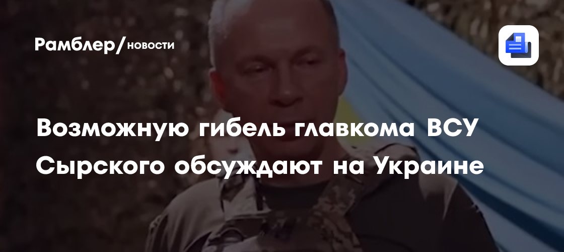 Возможную гибель главкома ВСУ Сырского обсуждают на Украине Рамблер
