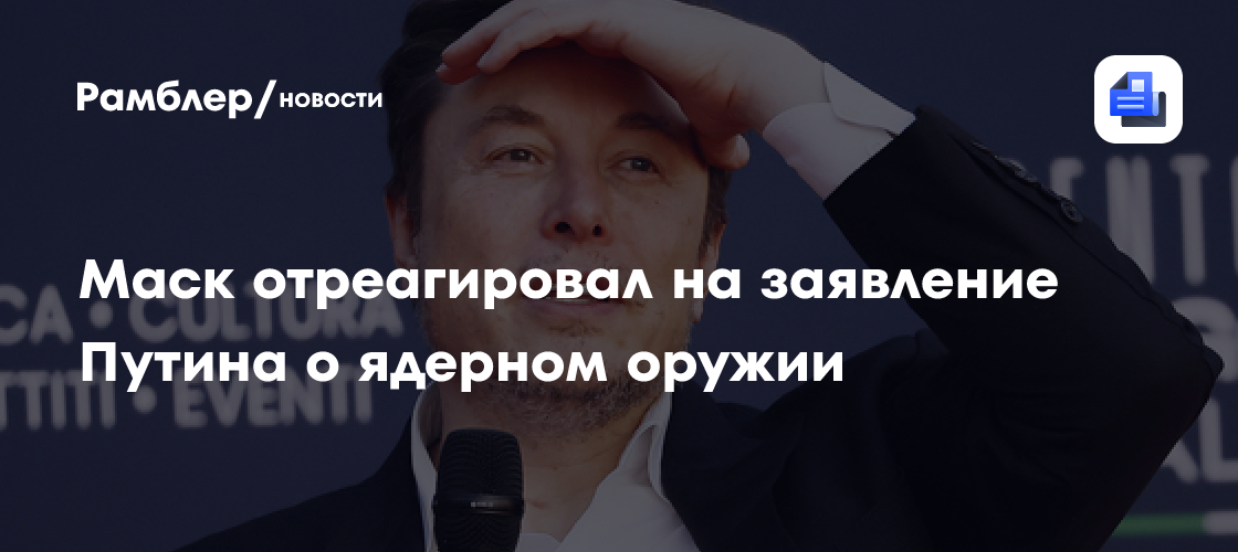 Маск отреагировал на заявление Путина о ядерном оружии Рамблерновости