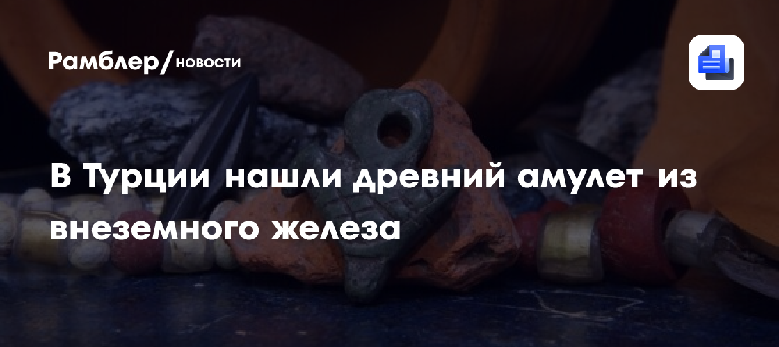 Древний амулет из внеземного железа нашли в Турции Рамблерновости