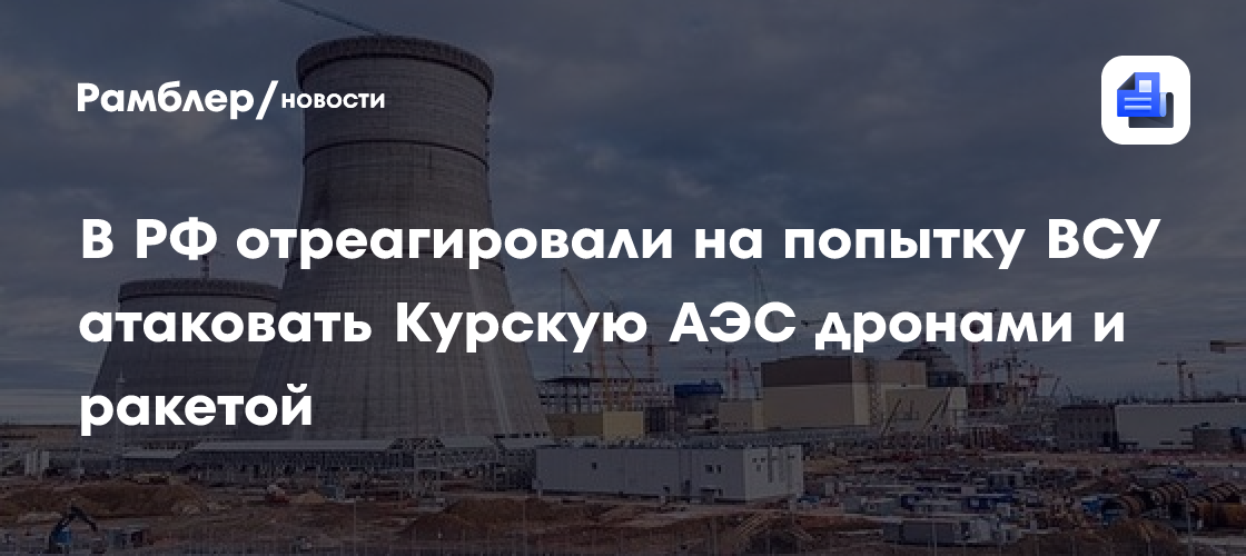 В России отреагировали на попытку ВСУ атаковать Курскую АЭС дронами и