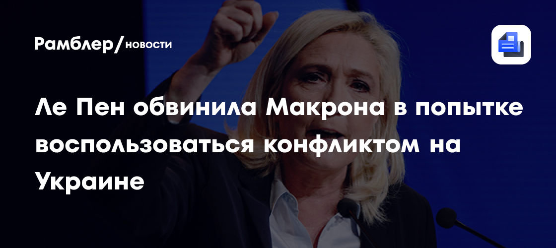 Ле Пен обвинила Макрона в попытке воспользоваться конфликтом на Украине
