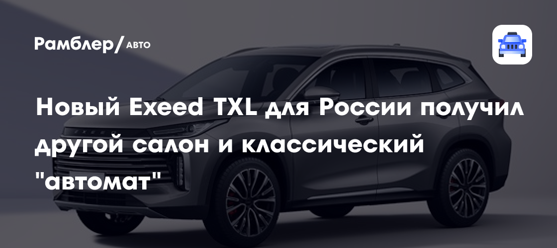 Новый Exeed TXL для России получил другой салон и классический "автомат" - Рамблер/авто