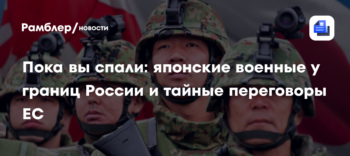 Пока вы спали японские военные у границ России и тайные переговоры ЕС