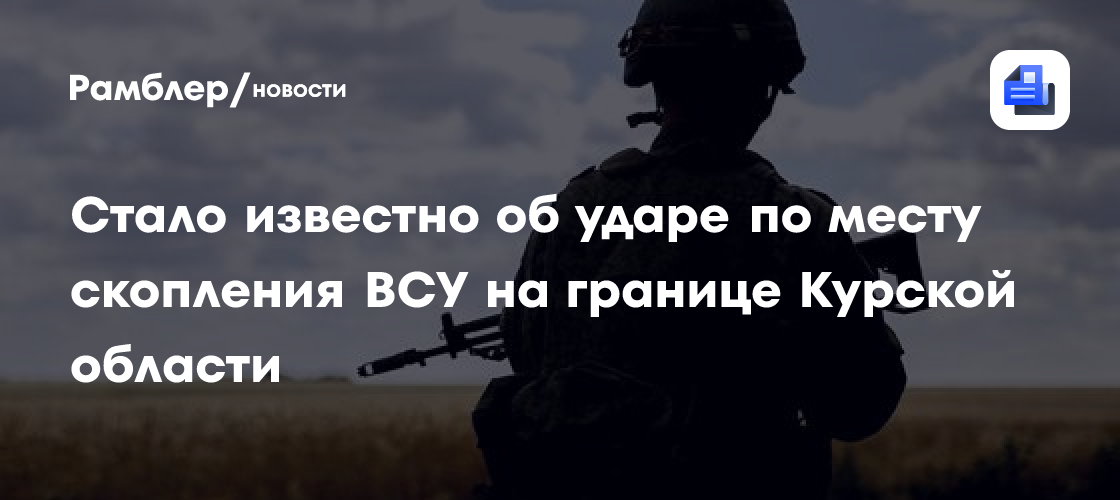 Стало известно об ударе по месту скопления ВСУ на границе Курской