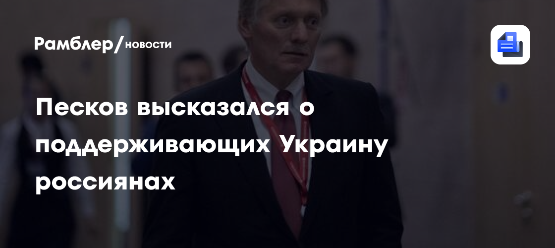 Песков высказался о поддерживающих Украину россиянах Рамблерновости