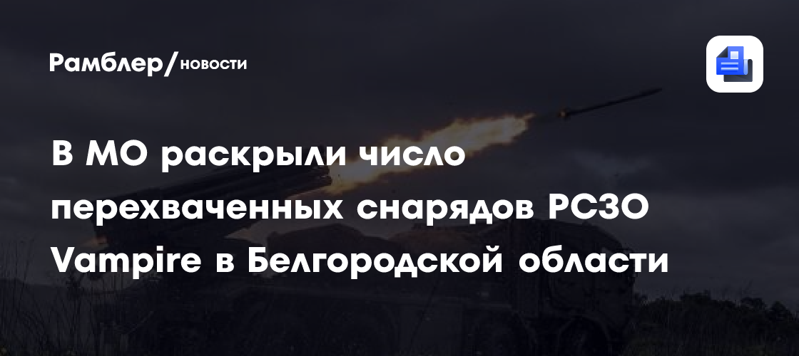 Минобороны заявило о перехвате 18 снарядов РСЗО Vampire в Белгородской