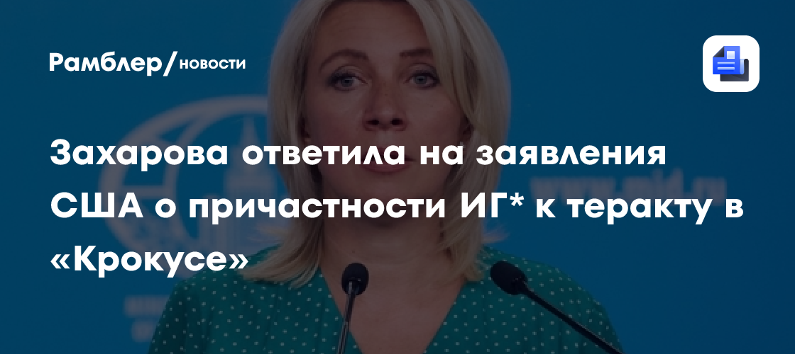 Захарова ответила на заявления США о причастности ИГ к теракту в