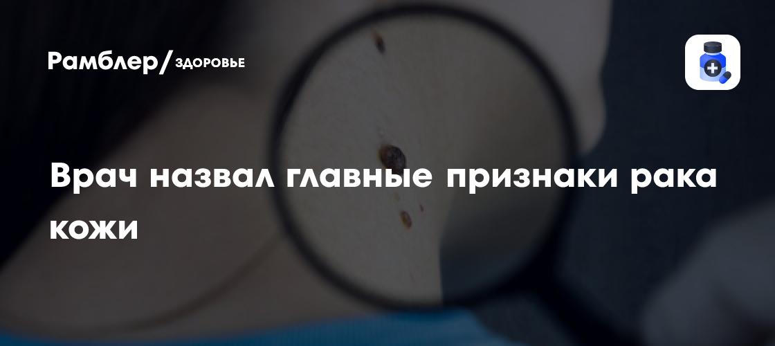 Врач назвал главные признаки рака кожи видео Рамблерздоровье