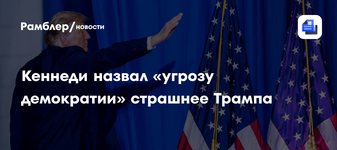 Кеннеди назвал угрозу демократии страшнее Трампа Рамблерновости