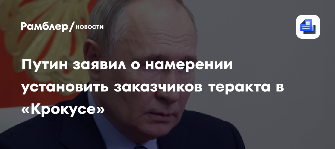 Путин заявил о намерении установить заказчиков теракта в Крокусе