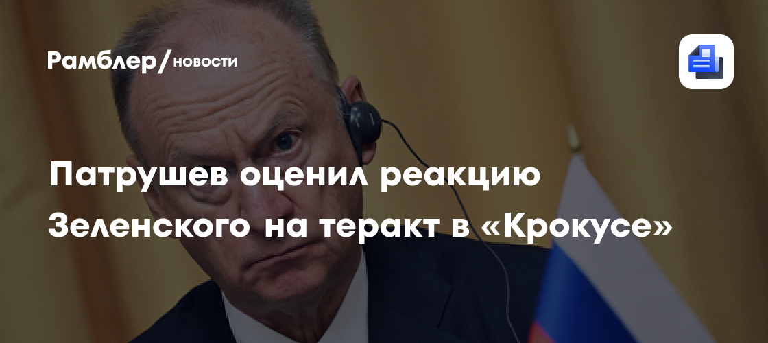 Патрушев реакция Зеленского на теракт в Крокусе неадекватная