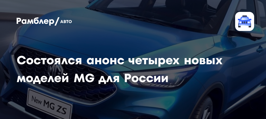 Состоялся анонс четырех новых моделей MG для России - Рамблер/авто