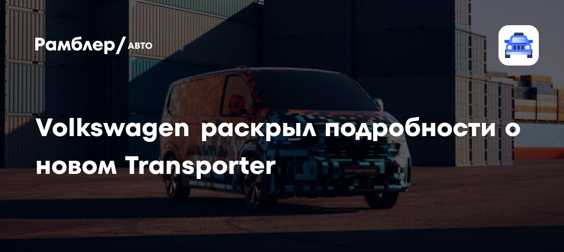 Volkswagen раскрыл подробности о новом Transporter - Рамблер/авто