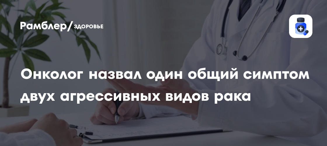 Онколог назвал один общий симптом двух агрессивных видов рака Рамблер