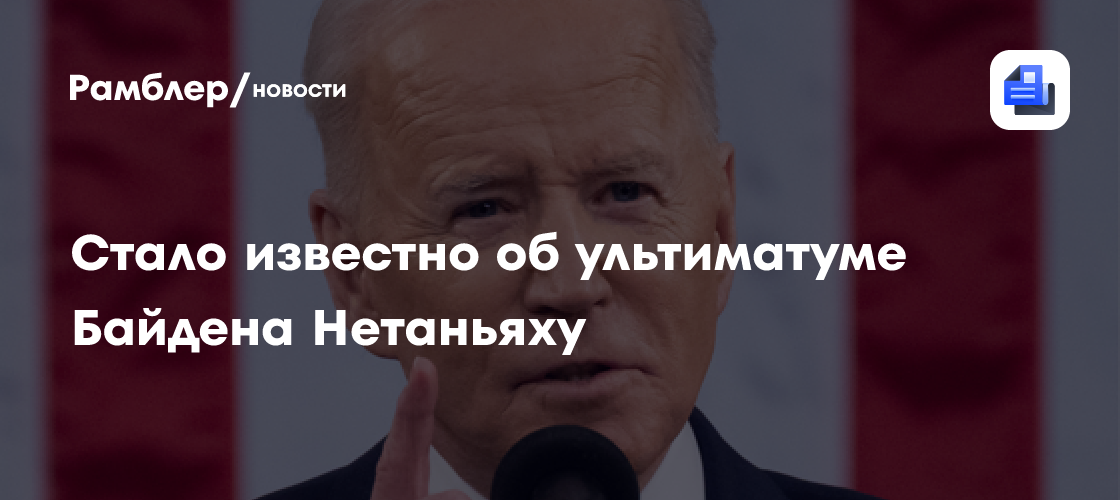 Стало известно об ультиматуме Байдена Нетаньяху Рамблер новости