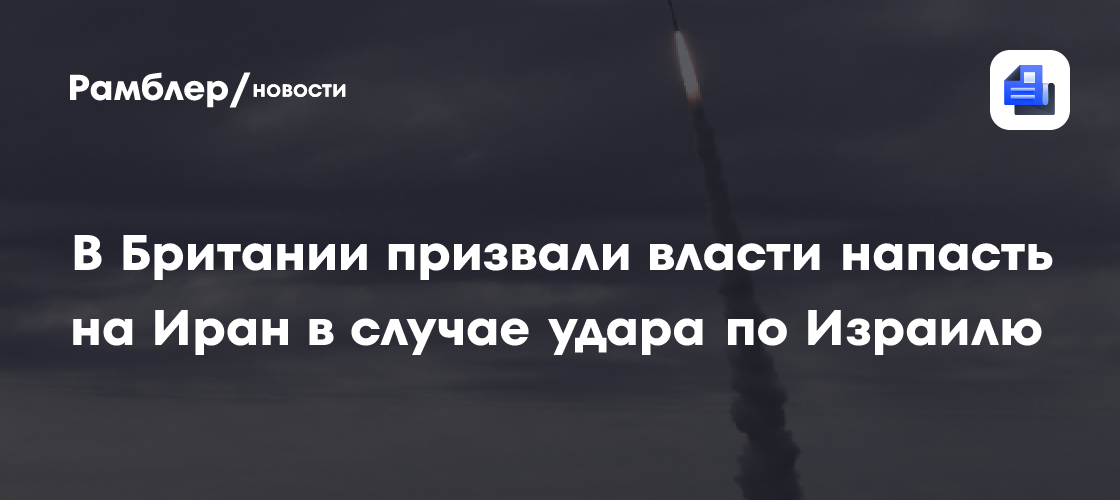 В Британии призвали власти напасть на Иран в случае удара по Израилю