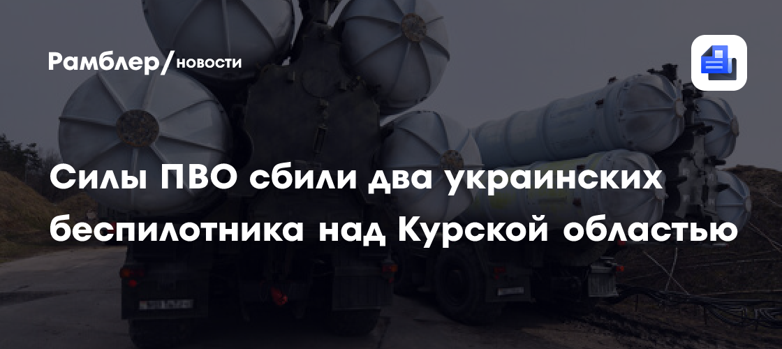 Минобороны над Курской областью уничтожены два беспилотника ВСУ