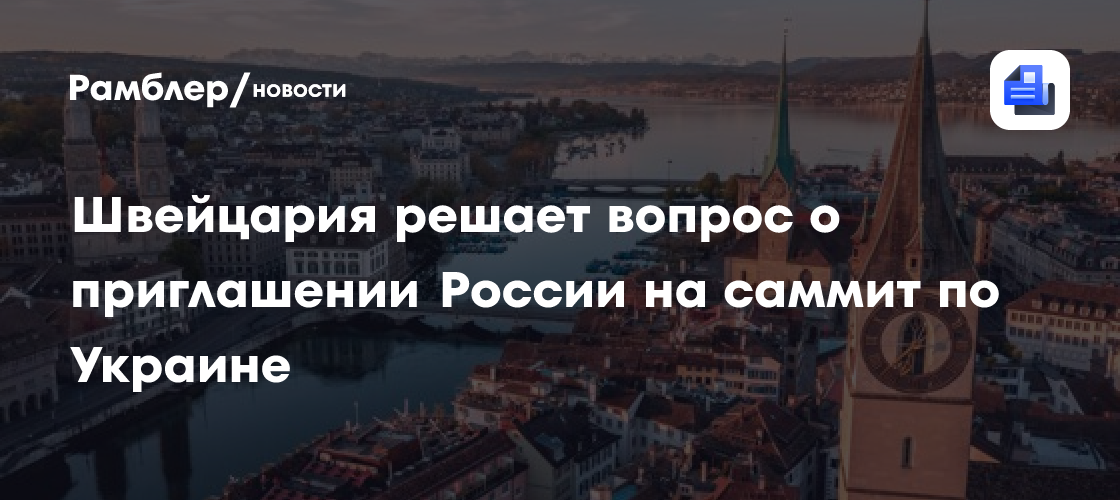 Швейцария намерена решить приглашать ли Россию на саммит по Украине