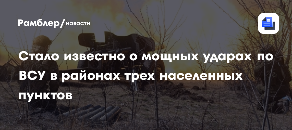 Стало известно о мощных ударах по ВСУ в районах трех населенных пунктов