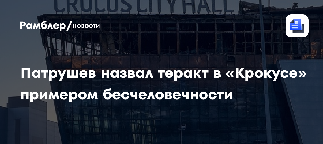Патрушев назвал теракт в Крокусе примером бесчеловечности Рамблер