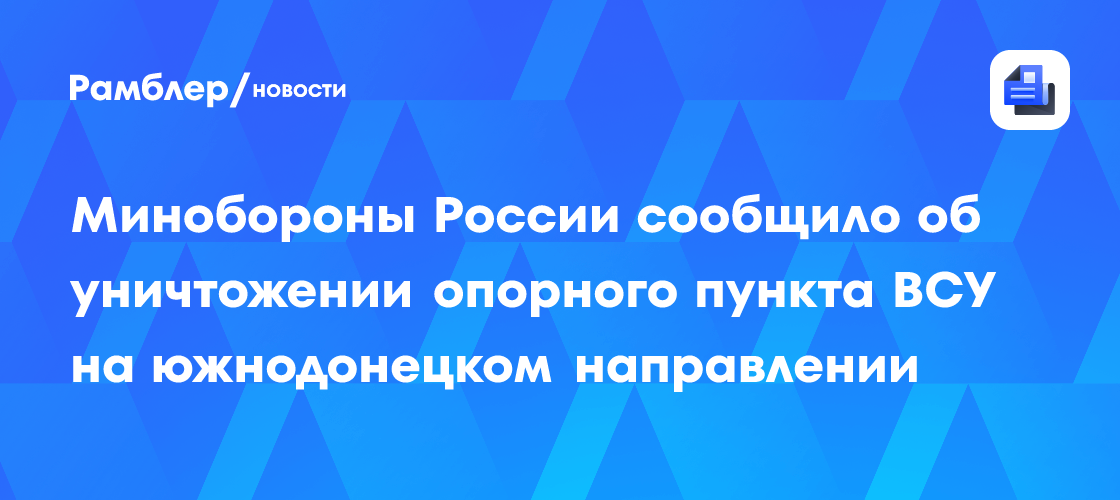 Минобороны России сообщило об уничтожении опорного пункта ВСУ на
