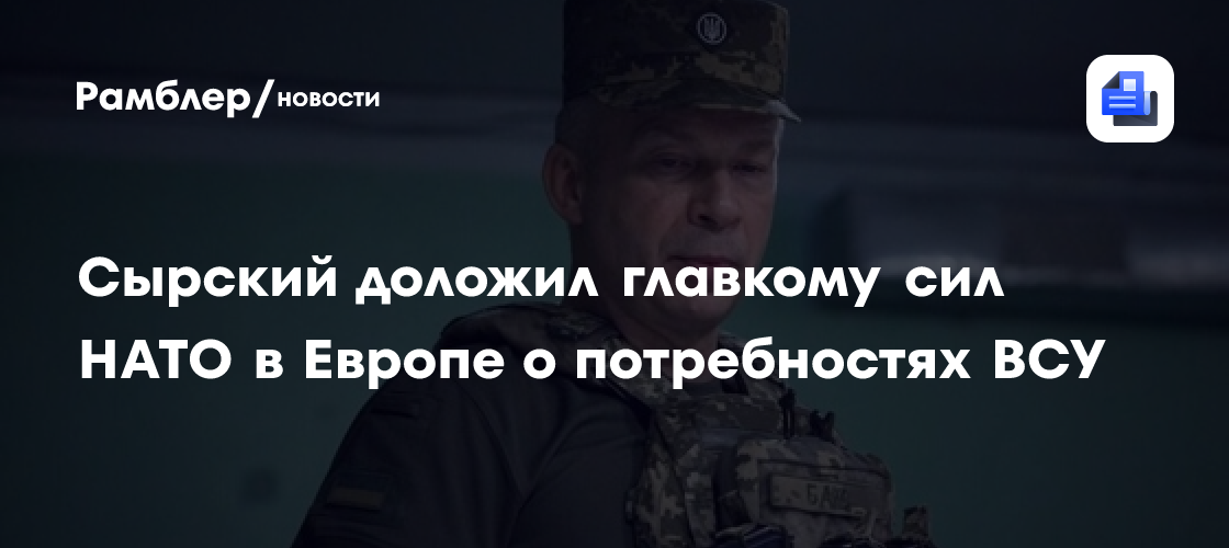 Сырский доложил главкому сил НАТО в Европе о потребностях ВСУ Рамблер