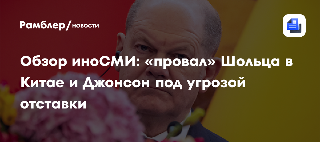 Обзор иноСМИ провал Шольца в Китае и Джонсон под угрозой отставки