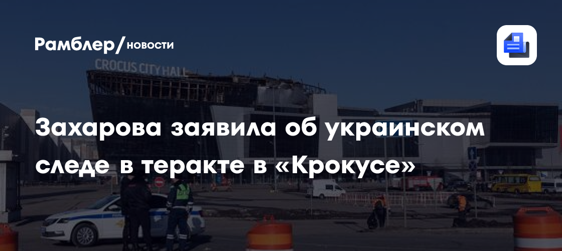 Захарова заявила об украинском следе в теракте в Крокусе Рамблер