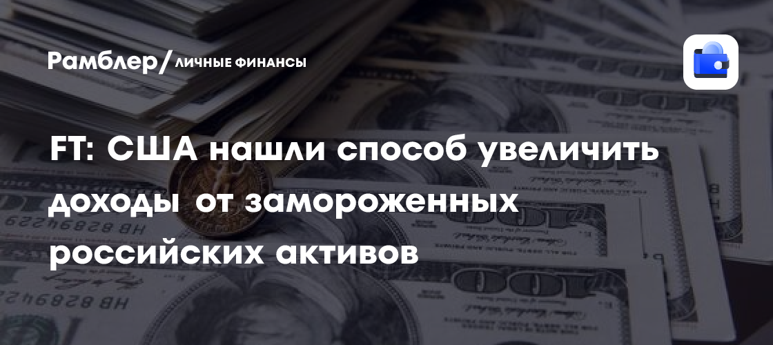 США создали механизм для увеличения доходов от замороженных российских