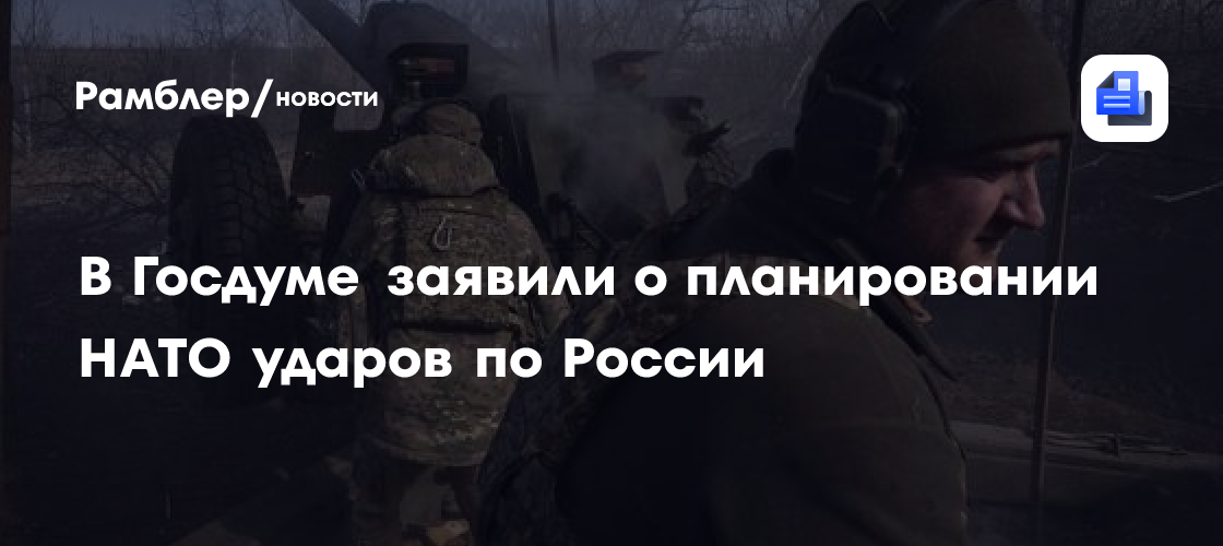 В Госдуме заявили о планировании НАТО ударов по России Рамблерновости