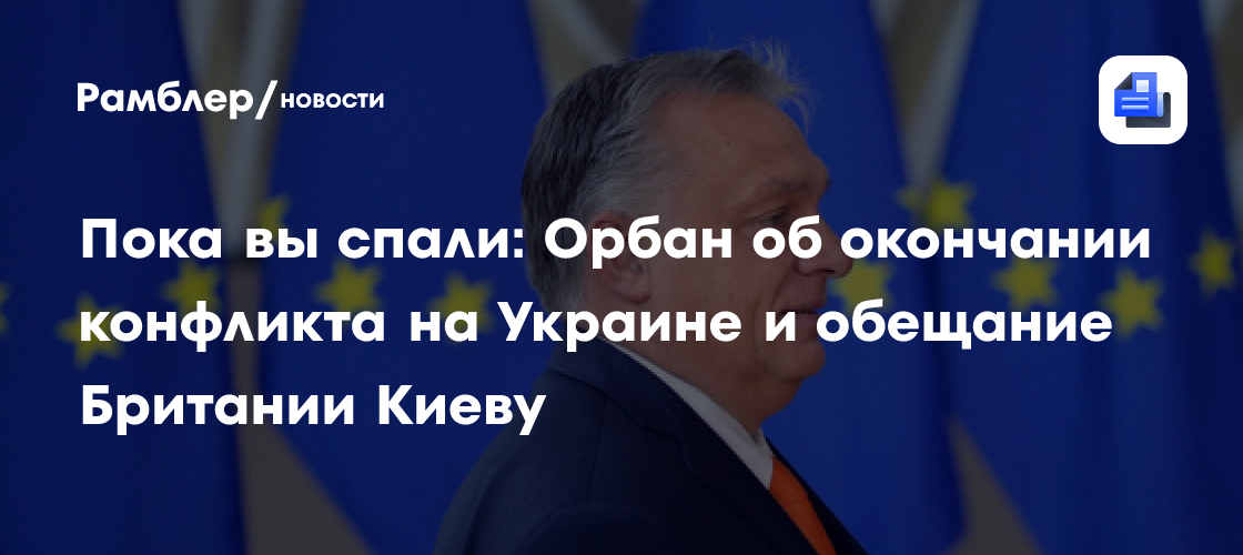 Пока вы спали Орбан об окончании конфликта на Украине и обещание