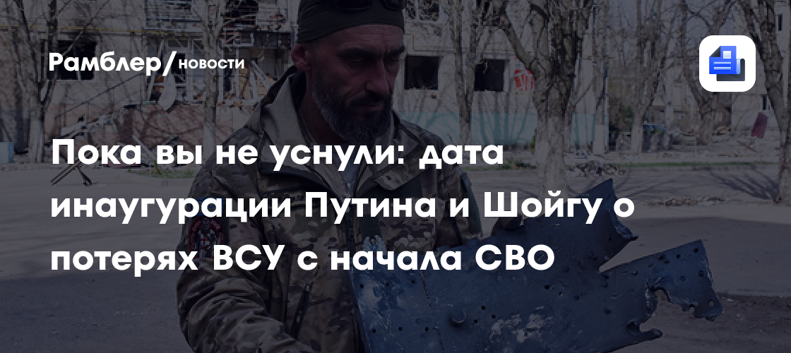 Пока вы не уснули дата инаугурации Путина и Шойгу о потерях ВСУ с