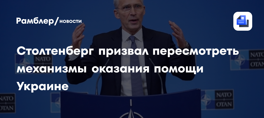 Столтенберг заявил о необходимости НАТО пересмотреть механизмы оказания