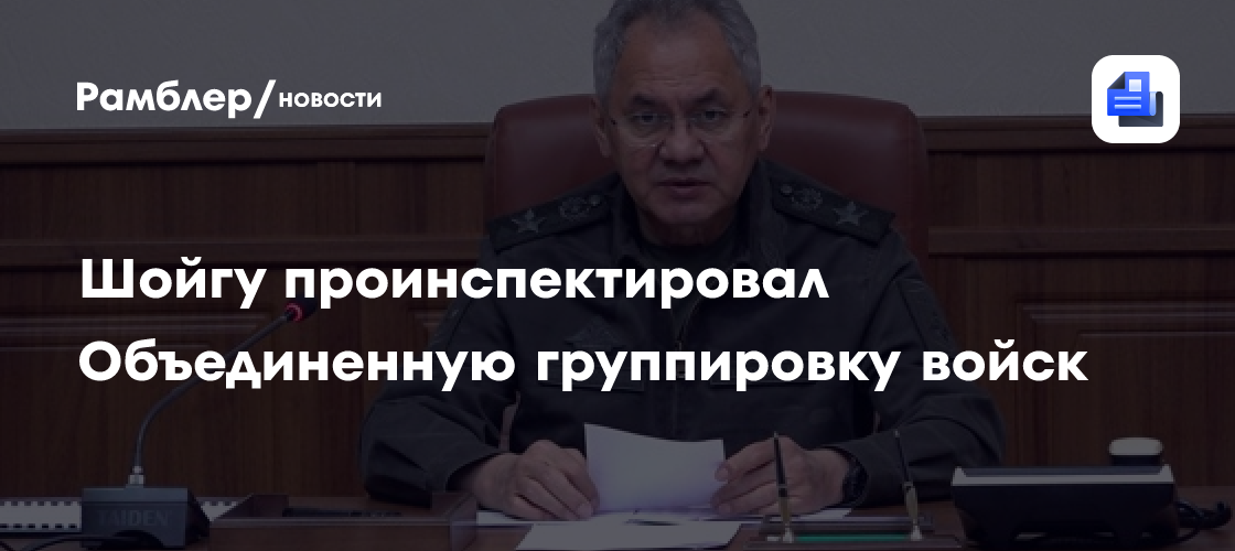 Шойгу проинспектировал Объединенную группировку войск Рамблерновости