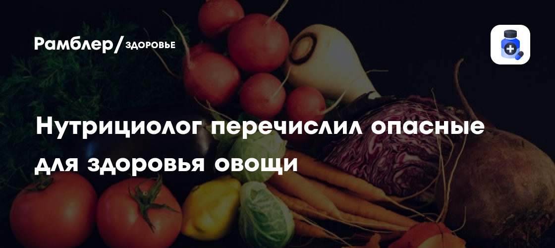 Россиянам перечислили опасные для здоровья овощи Рамблерздоровье