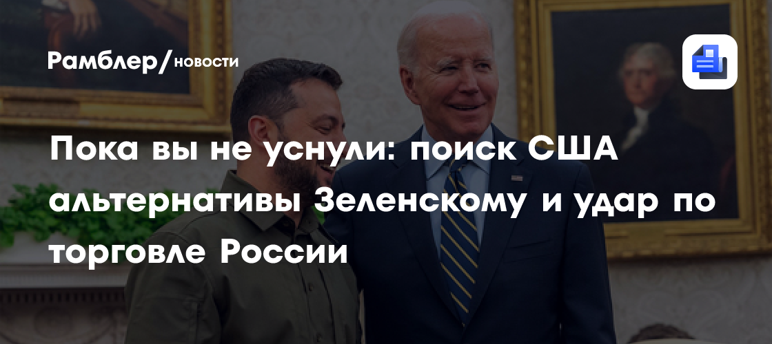 Пока вы не уснули поиск США альтернативы Зеленскому и удар по торговле