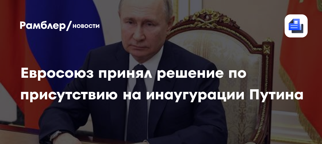 Евросоюз принял решение по присутствию на инаугурации Путина Рамблер