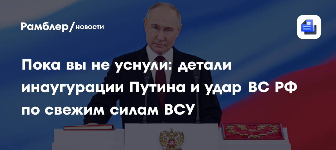 Пока вы не уснули детали инаугурации Путина и удар ВС России по свежим