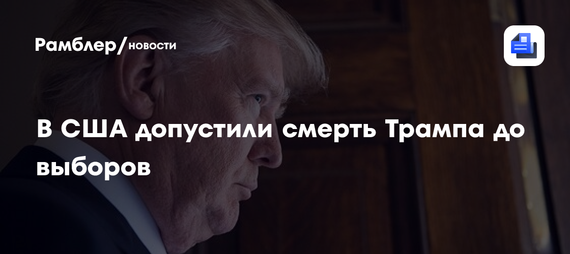 В США предположили что Трамп может скончаться до выборов Рамблерновости