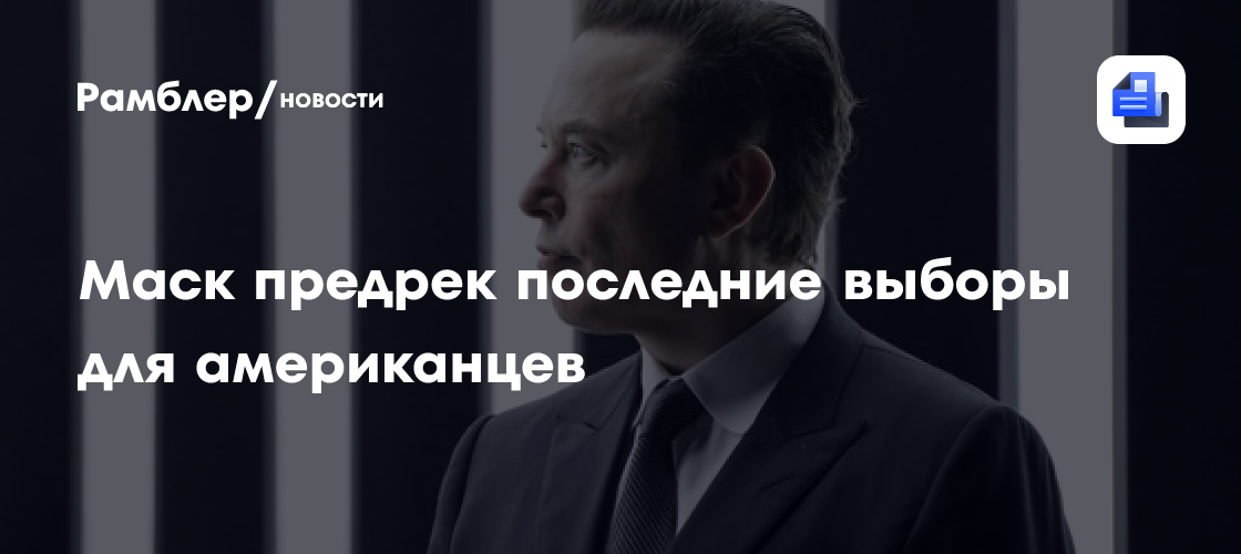Маск предрек последние выборы для американцев Рамблерновости