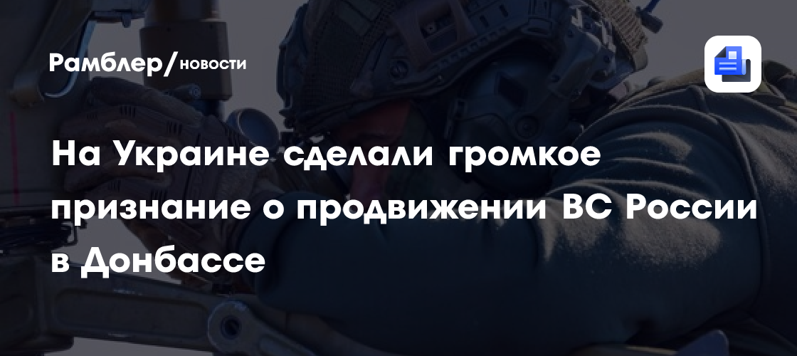 На Украине сделали громкое признание о продвижении ВС России в Донбассе