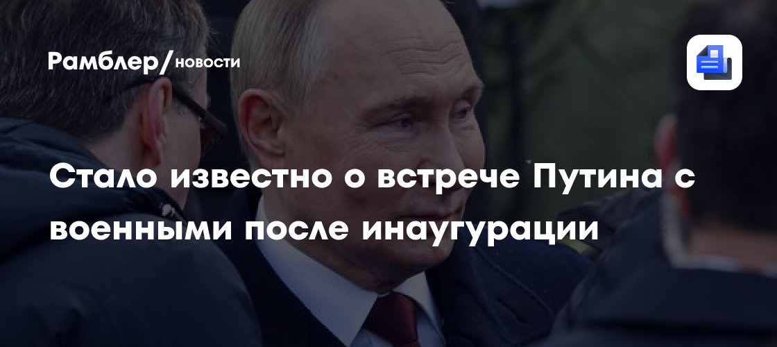 Стало известно о встрече Путина с военными после инаугурации Рамблер