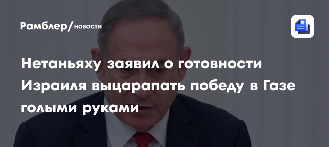 Нетаньяху заявил о готовности Израиля выцарапать победу в Газе голыми