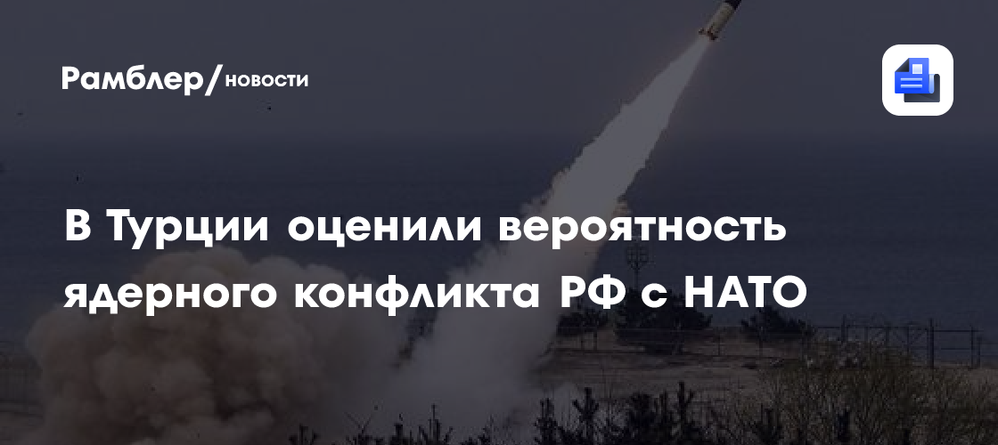 В Турции оценили вероятность ядерного конфликта РФ с НАТО Рамблерновости