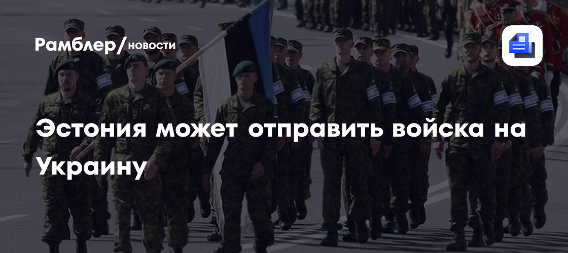 Эстония рассматривает возможность отправки войск на Украину Рамблер