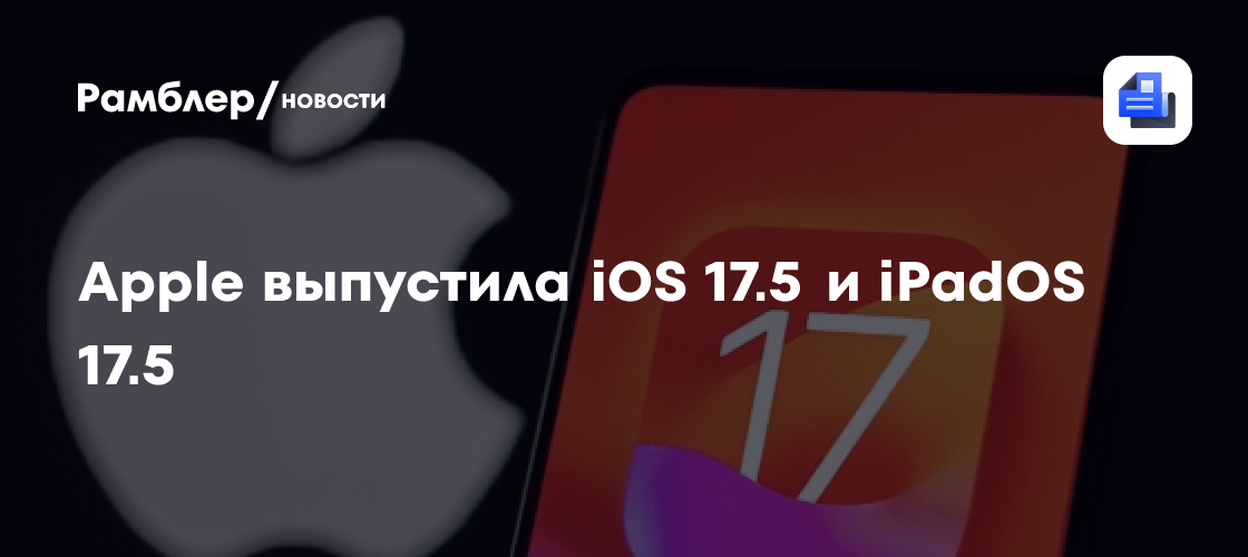 Apple выпустила iOS 17.5 и iPadOS 17.5 - Рамблер/новости