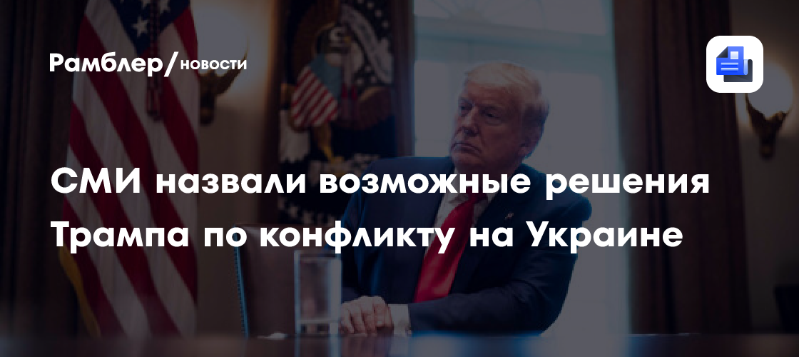 СМИ назвали возможные решения Трампа по конфликту на Украине Рамблер