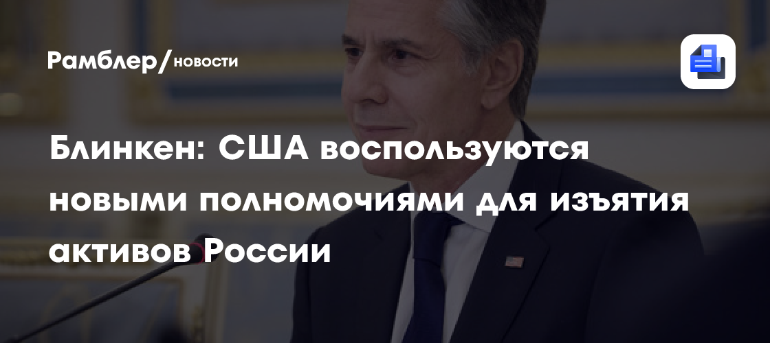 Блинкен США воспользуются новыми полномочиями для изъятия активов